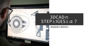 3DCADのSTEPとIGESとは？【機械製図の基礎解説】｜機械工学・設計・解説サイト
